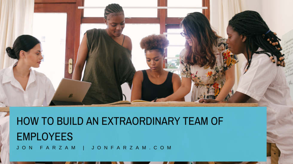 How to Build an Extraordinary Team of Employees | Jon Farzam | Business
